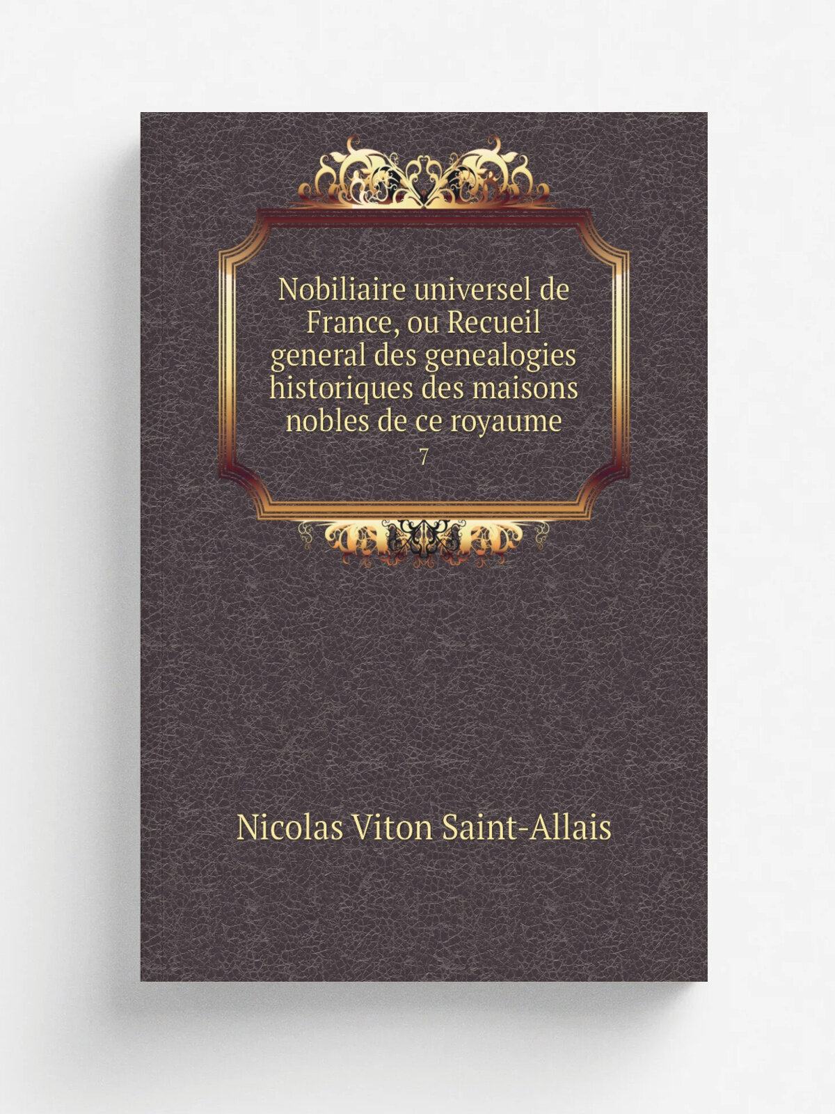 Nobiliaire universel de France, ou Recueil general des genealogies historiques des maisons nobles de ce royaume. 7 | Nicolas Viton Saint-Allais | 187…