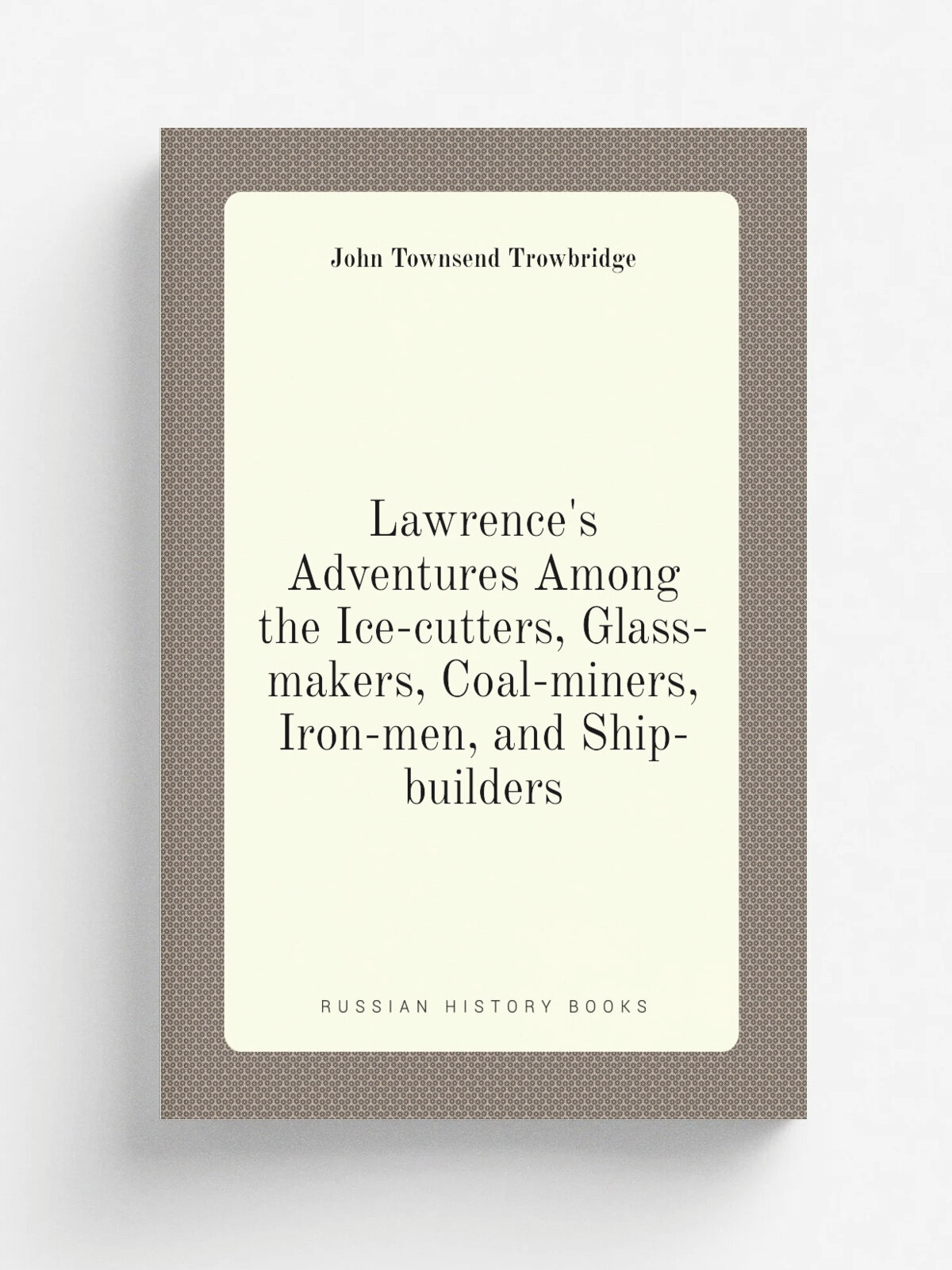 Lawrence's Adventures Among the Ice-cutters, Glass-makers, Coal-miners, Iron-men, and Ship-builders | J. T. Trowbridge | 1871 | Fields, Osgood & co. …