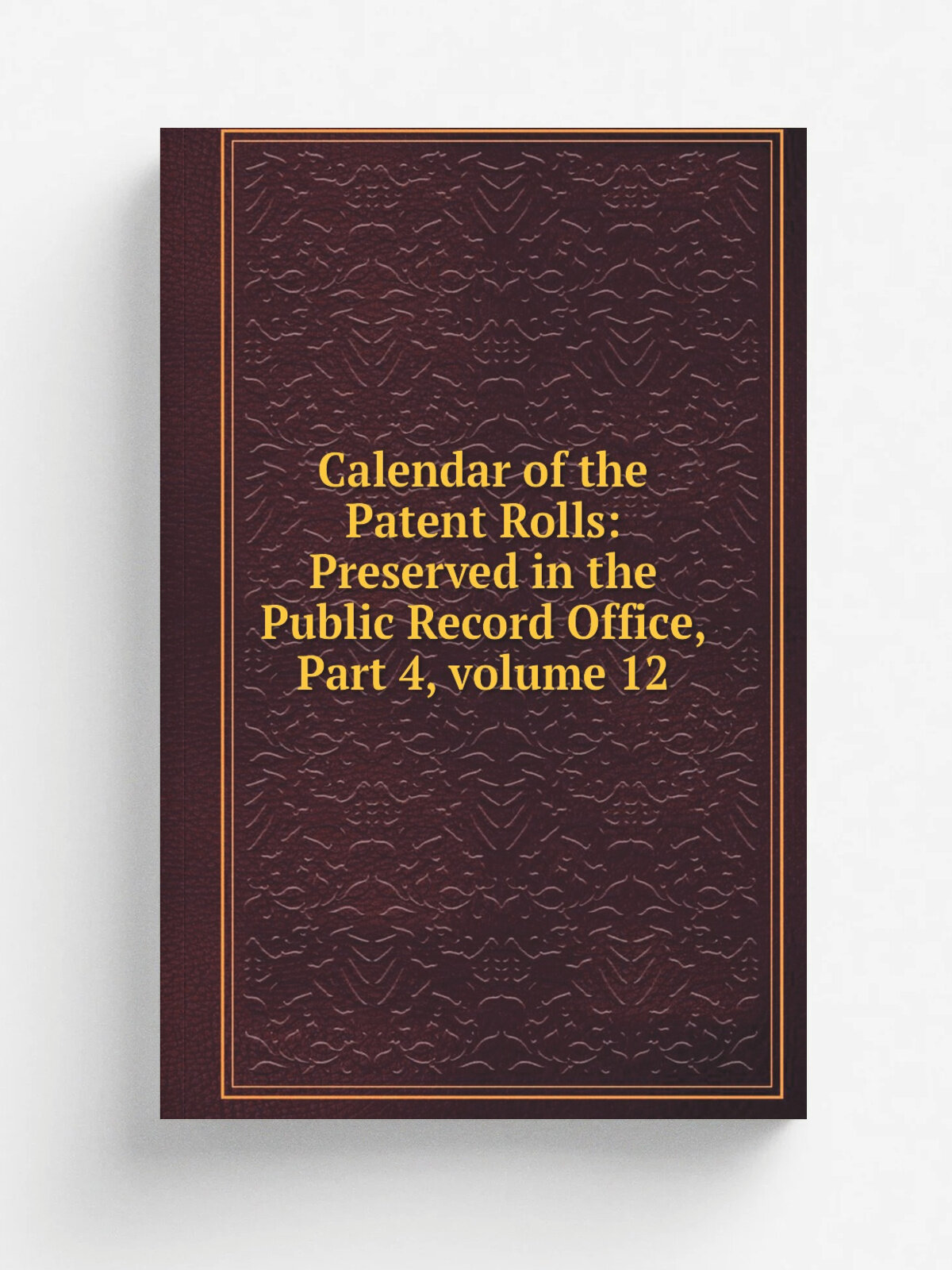 Calendar of the Patent Rolls: Preserved in the Public Record Office, Part 4. volume 12