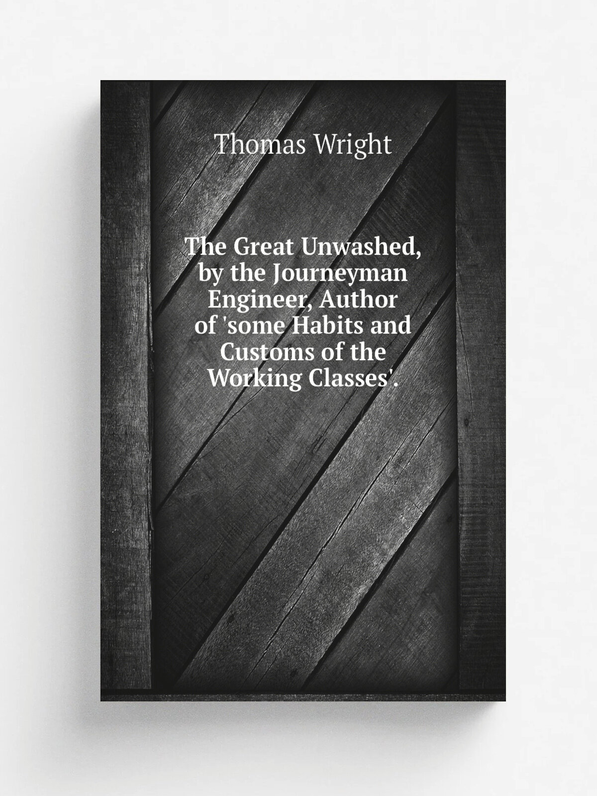 The Great Unwashed, by the Journeyman Engineer, Author of 'some Habits and Customs of the Working Classes'.