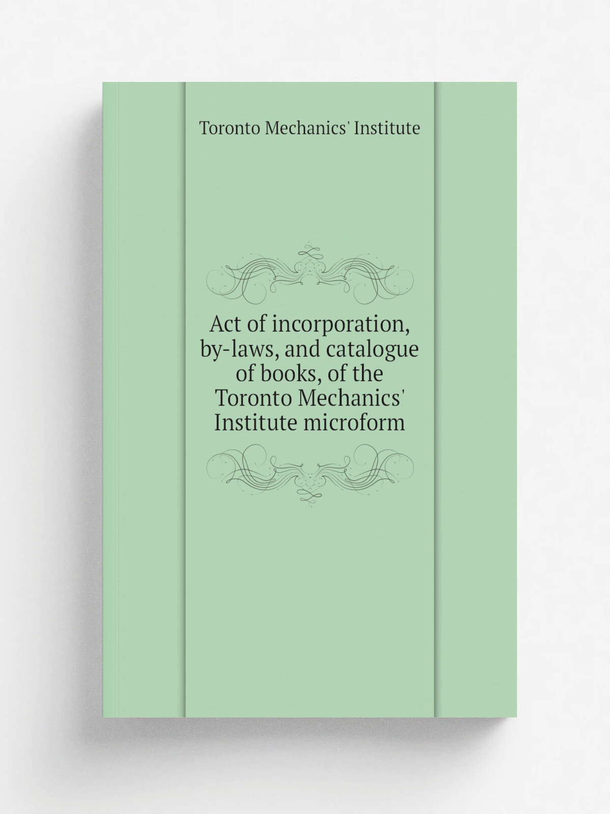 Act of incorporation, by-laws, and catalogue of books, of the Toronto Mechanics' Institute microform