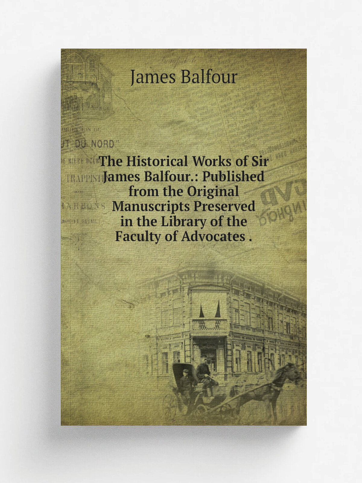 The Historical Works of Sir James Balfour: Published from the Original Manuscripts Preserved in the Library of the Faculty of Advocates . | James Ba…