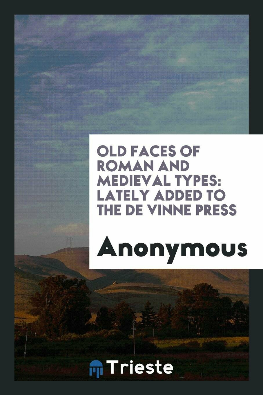 Old Faces of Roman and Medieval Types. Lately Added to the De Vinne Press