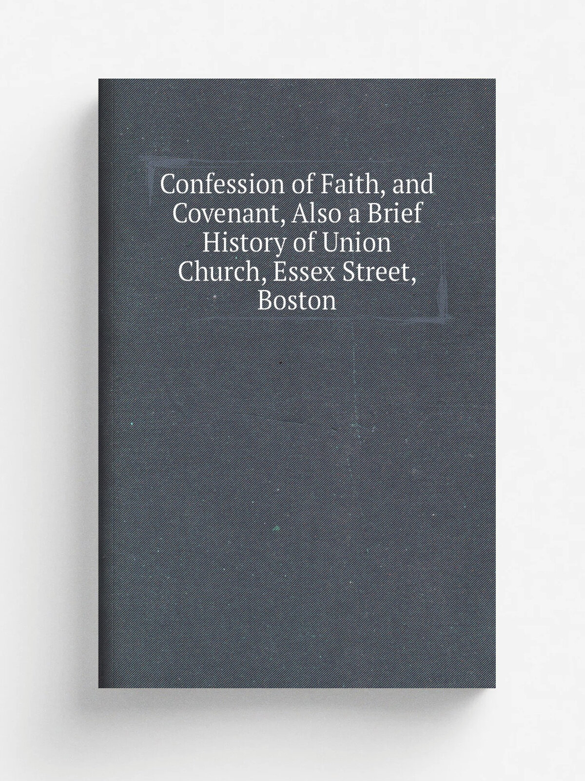 Confession of Faith, and Covenant, Also a Brief History of Union Church, Essex Street, Boston