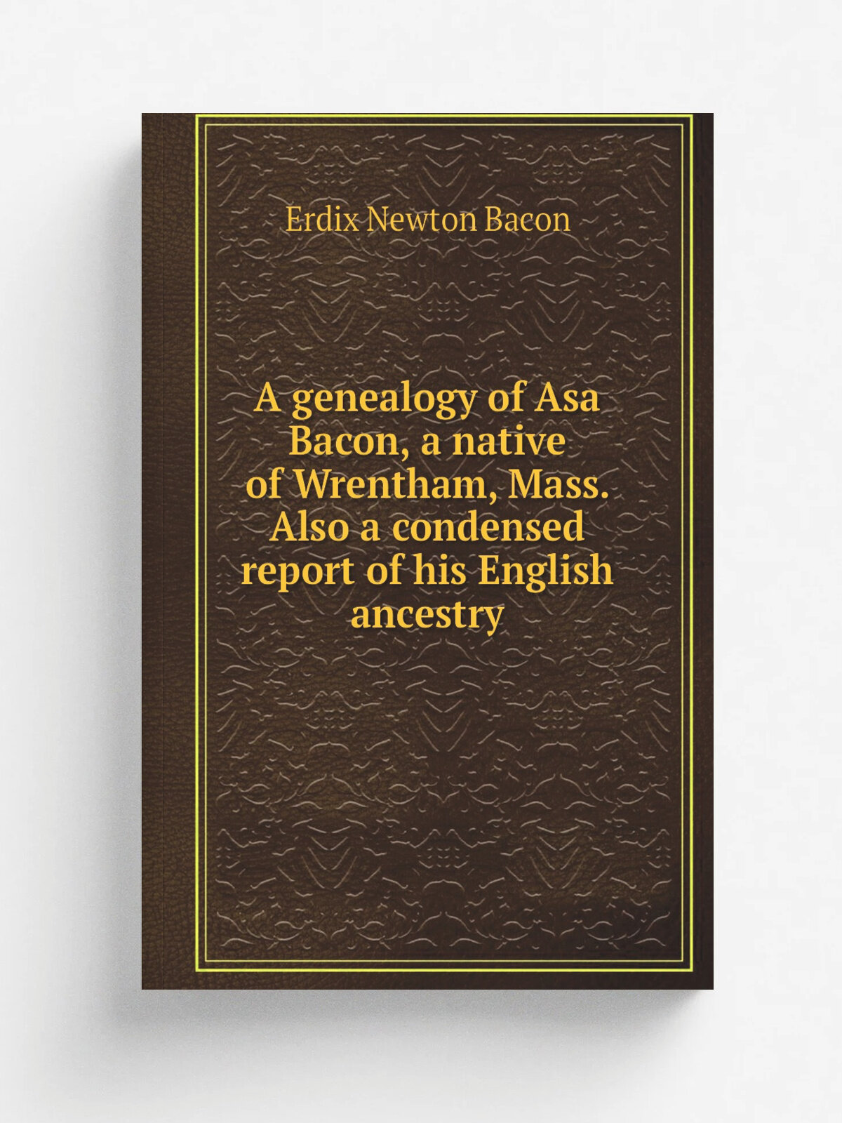 A genealogy of Asa Bacon, a native of Wrentham, Mass. Also a condensed report of his English ancestry