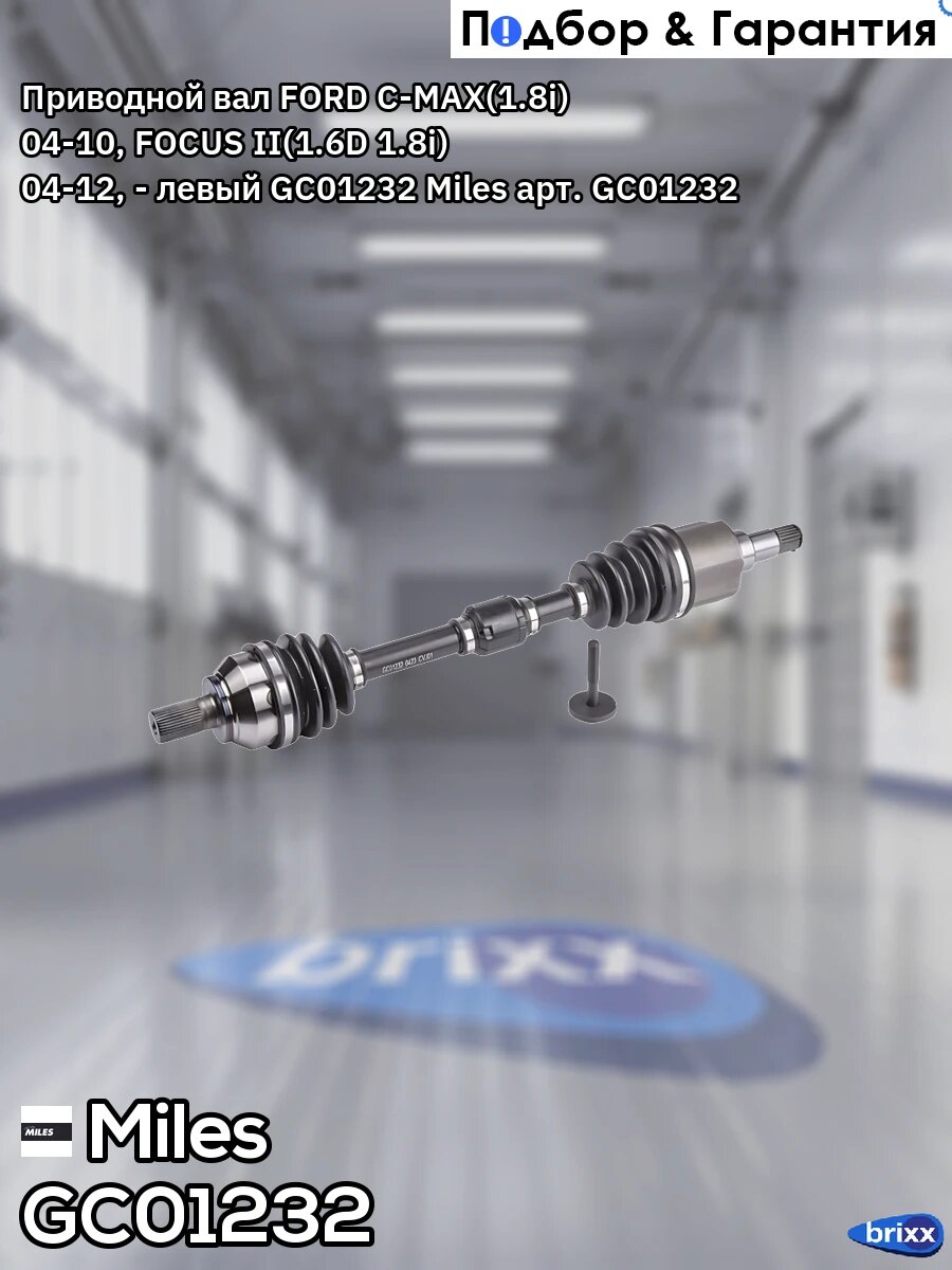Приводной вал FORD C-MAX(1.8i) 04-10, FOCUS II(1.6D 1.8i) 04-12, - левый GC01232 Miles арт. GC01232