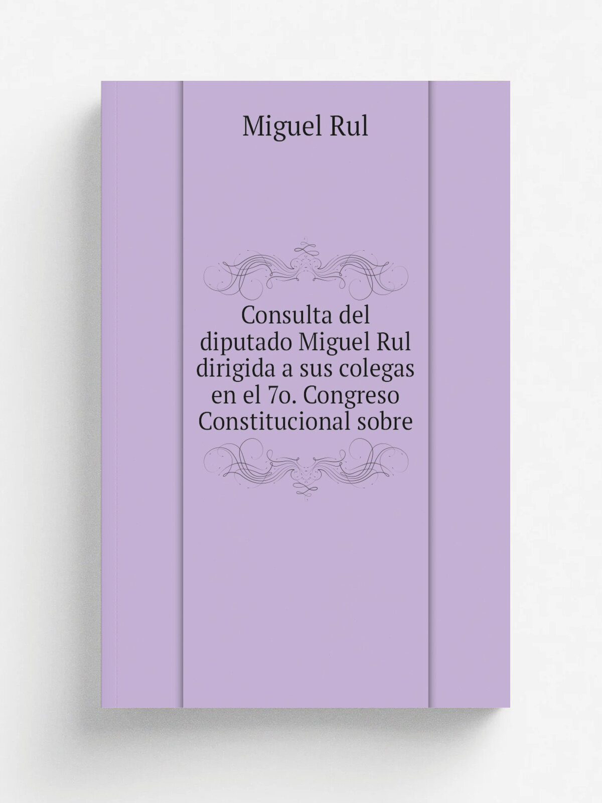 Consulta del diputado Miguel Rul dirigida a sus colegas en el 7o. Congreso Constitucional sobre | Miguel Rul | 1873 | Impr. de I. Escalante | Репринт
