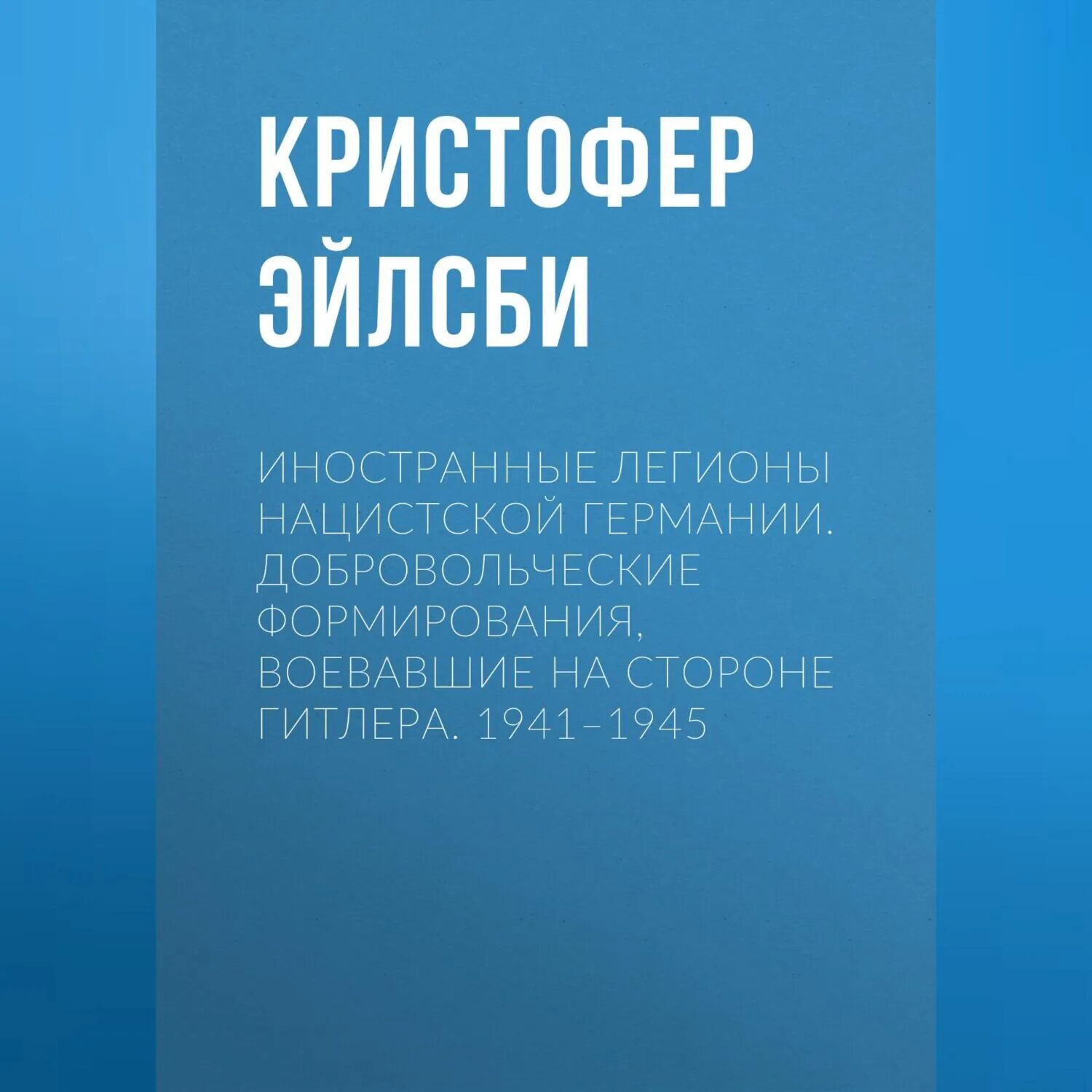 Иностранные легионы нацистской Германии. Добровольческие формирования, воевавшие на стороне Гитлера. 1941–1945 [Аудиокнига]