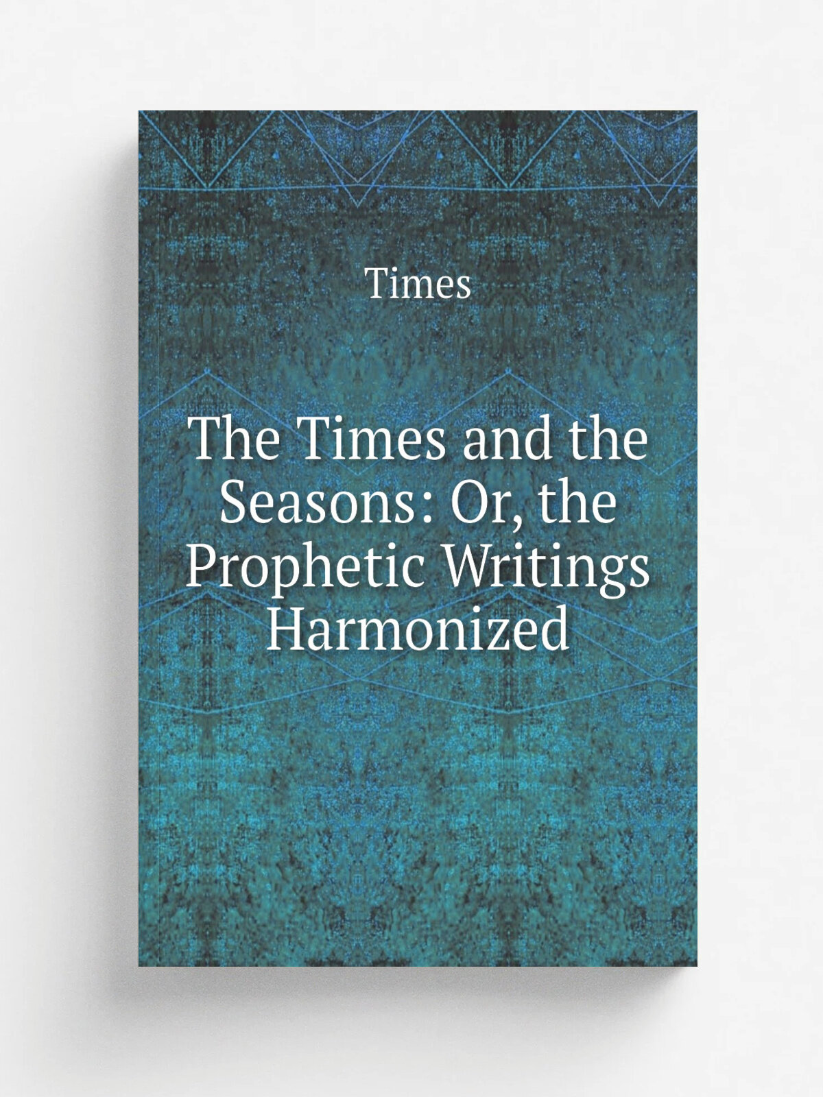 The Times and the Seasons: Or, the Prophetic Writings Harmonized