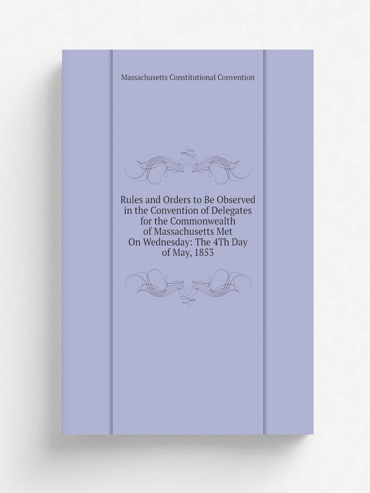 Rules and Orders to Be Observed in the Convention of Delegates for the Commonwealth of Massachusetts Met On Wednesday: The 4Th Day of May, 1853 | Mas…