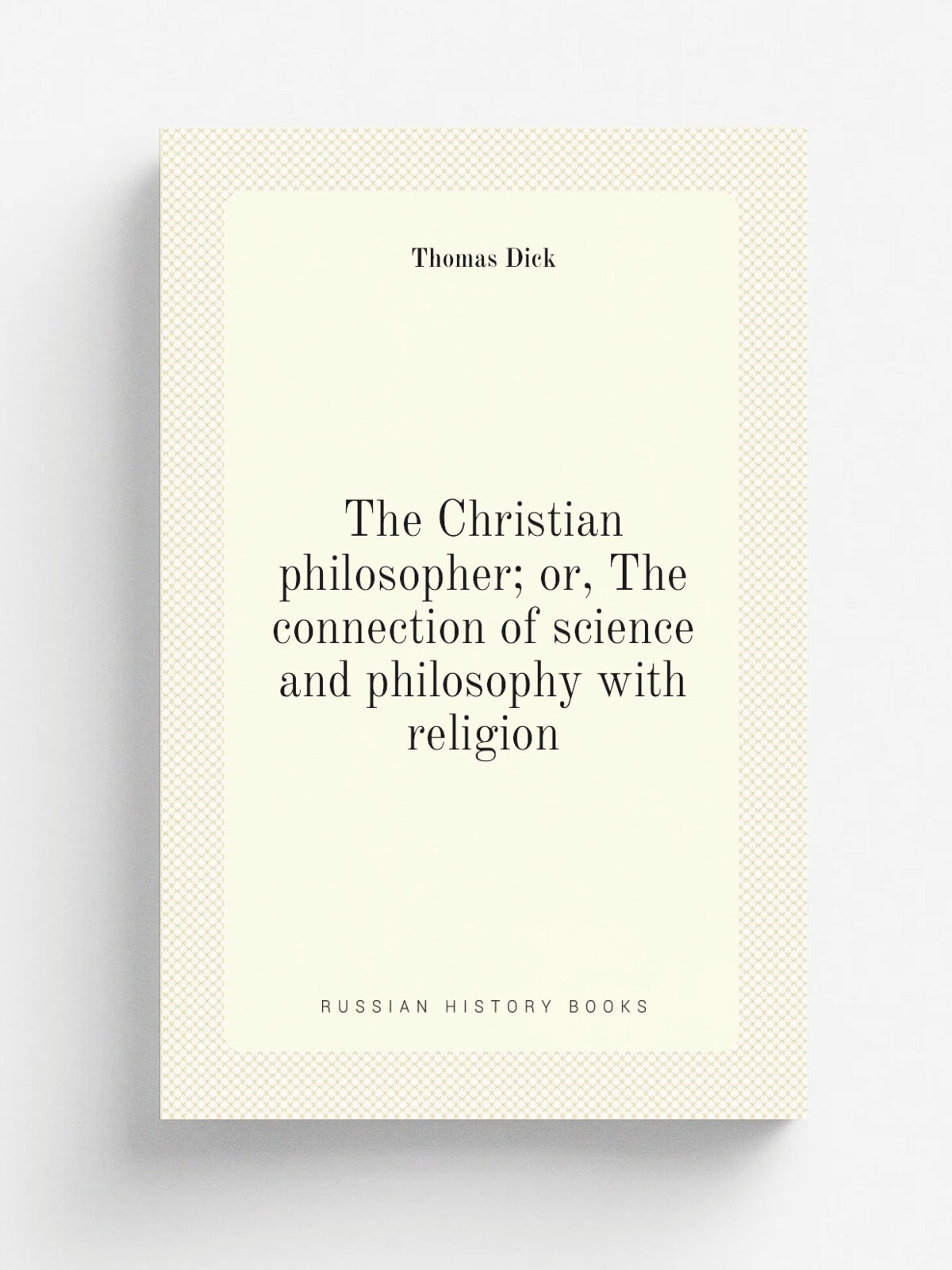 The Christian philosopher; or, The connection of science and philosophy with religion