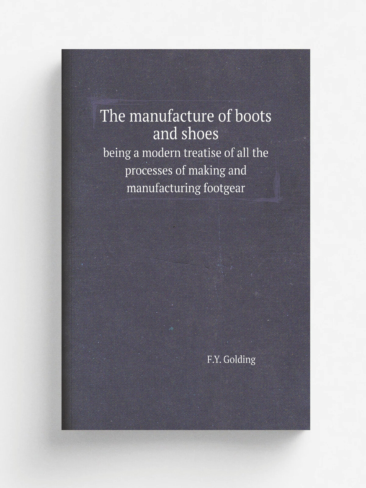 The manufacture of boots and shoes. being a modern treatise of all the processes of making and manufacturing footgear