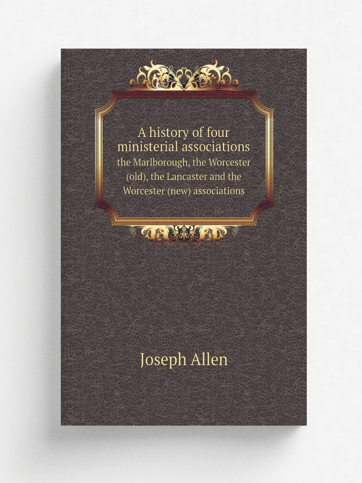 A history of four ministerial associations. the Marlborough, the Worcester (old), the Lancaster and the Worcester (new) associations | Joseph Allen |…