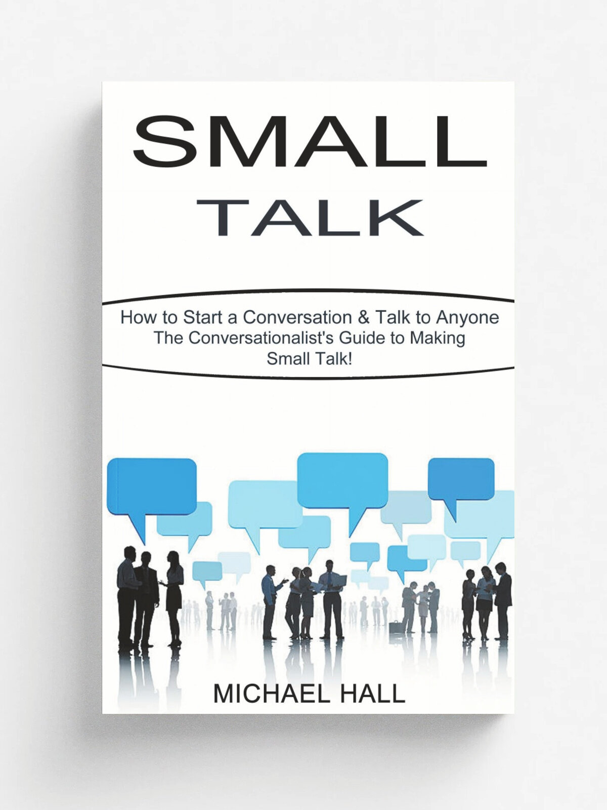 Small Talk. How to Start a Conversation & Talk to Anyone (The Conversationalist's Guide to Making Small Talk!)