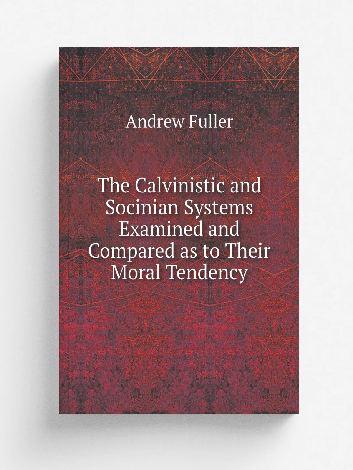 The Calvinistic and Socinian Systems Examined and Compared as to Their Moral Tendency
