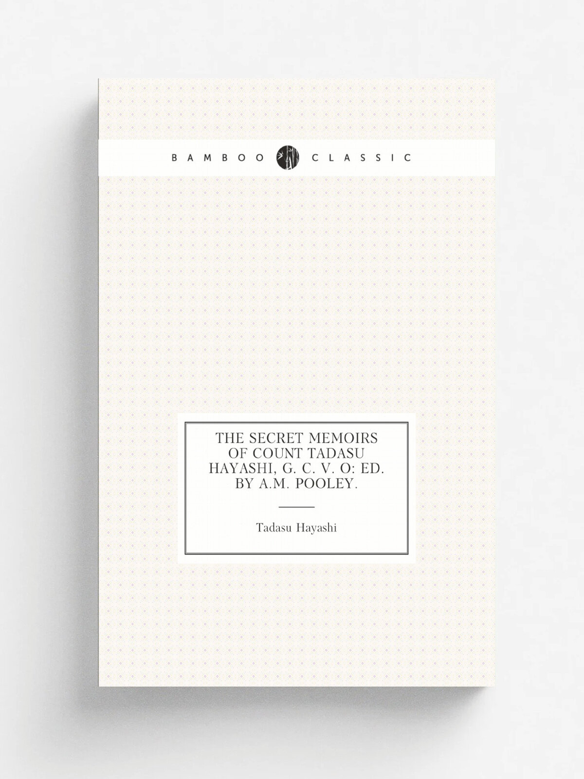 The Secret Memoirs of Count Tadasu Hayashi, G. C. V. O: Ed. by A.M. Pooley.