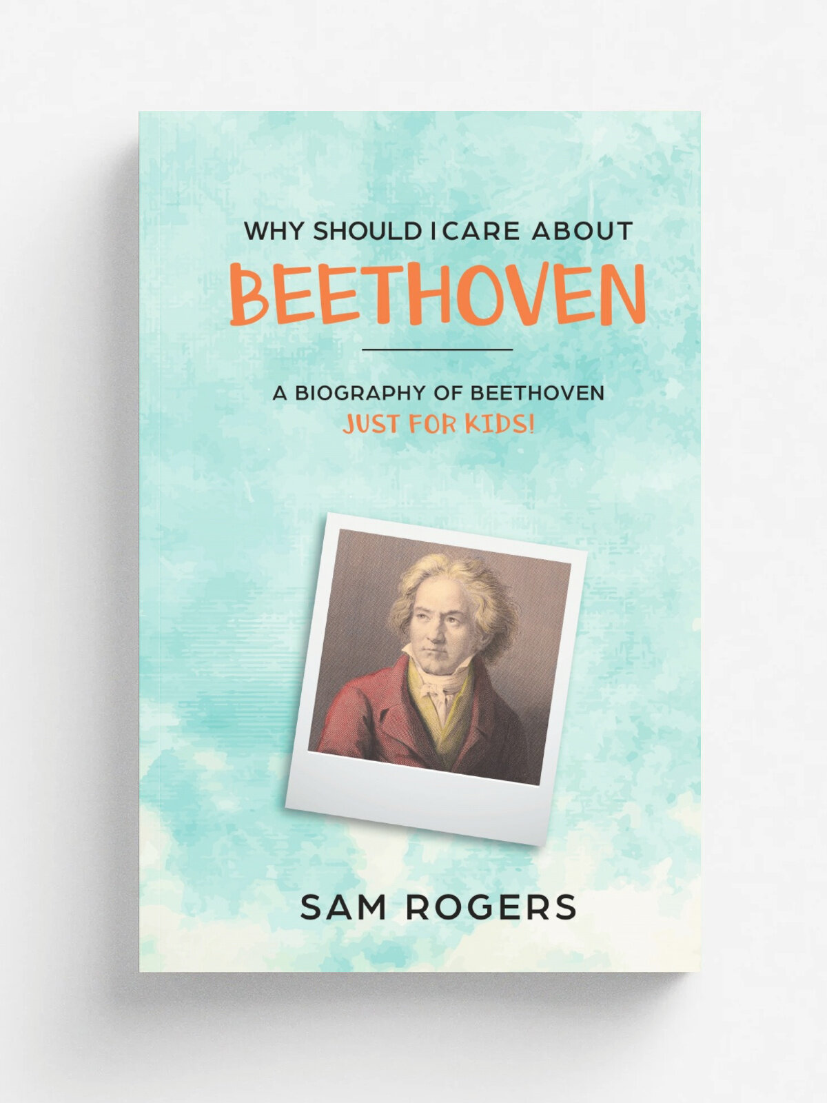 Why Should I Care About Beethoven. A Biography of Ludwig Van Beethoven Just For Kids!
