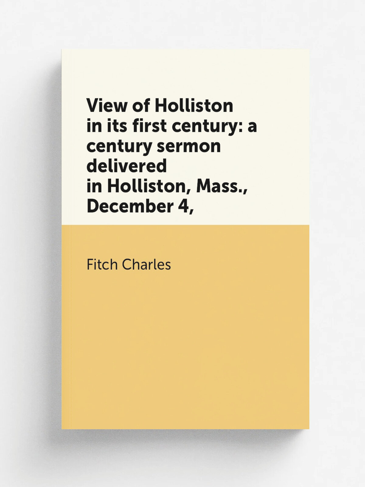 View of Holliston in its first century: a century sermon delivered in Holliston, Mass, December 4, | Fitch Charles | Репринт
