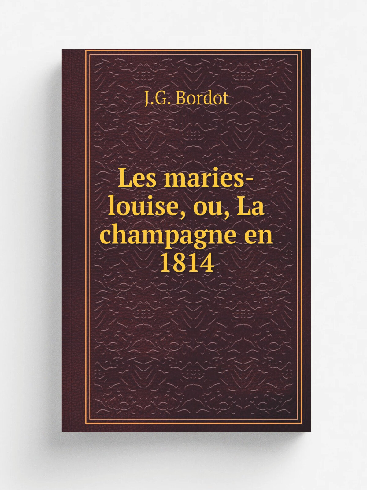 Les maries-louise, ou, La champagne en 1814 | J.G. Bordot | 1852 | Troyes . France. : Typographie L.-C. Cardon | Репринт