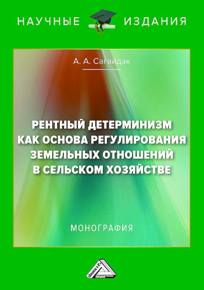 Рентный детерминизм как основа регулирования земельных отношений в сельском хозяйстве: Монография, Сагайдак А. А.