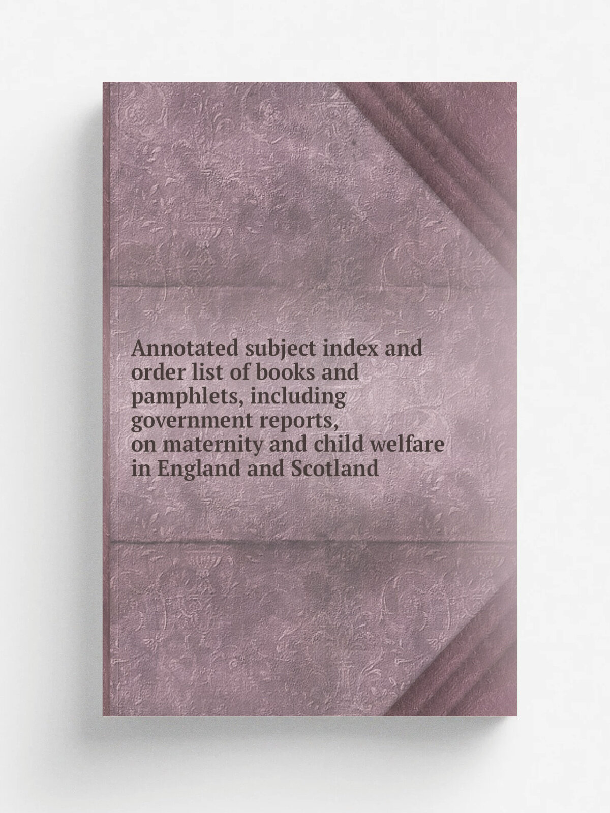 Annotated subject index and order list of books and pamphlets, including government reports, on maternity and child welfare in England and Scotland |…