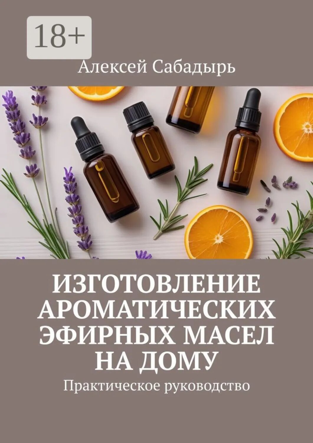 Изготовление ароматических эфирных масел на дому. Практическое руководство [Цифровая книга]