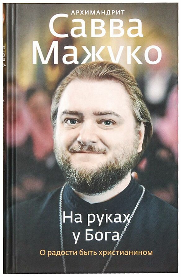 На руках у Бога. О радости быть христианином. Савва (Мажуко), архимандрит. Никея, Москва