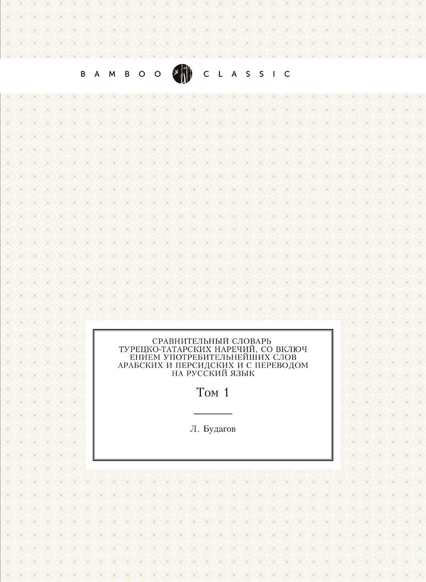 Сравнительный словарь турецко-татарских наречий, со включением употребительнейших слов арабских и персидских и с переводом на русский язык. Том 1