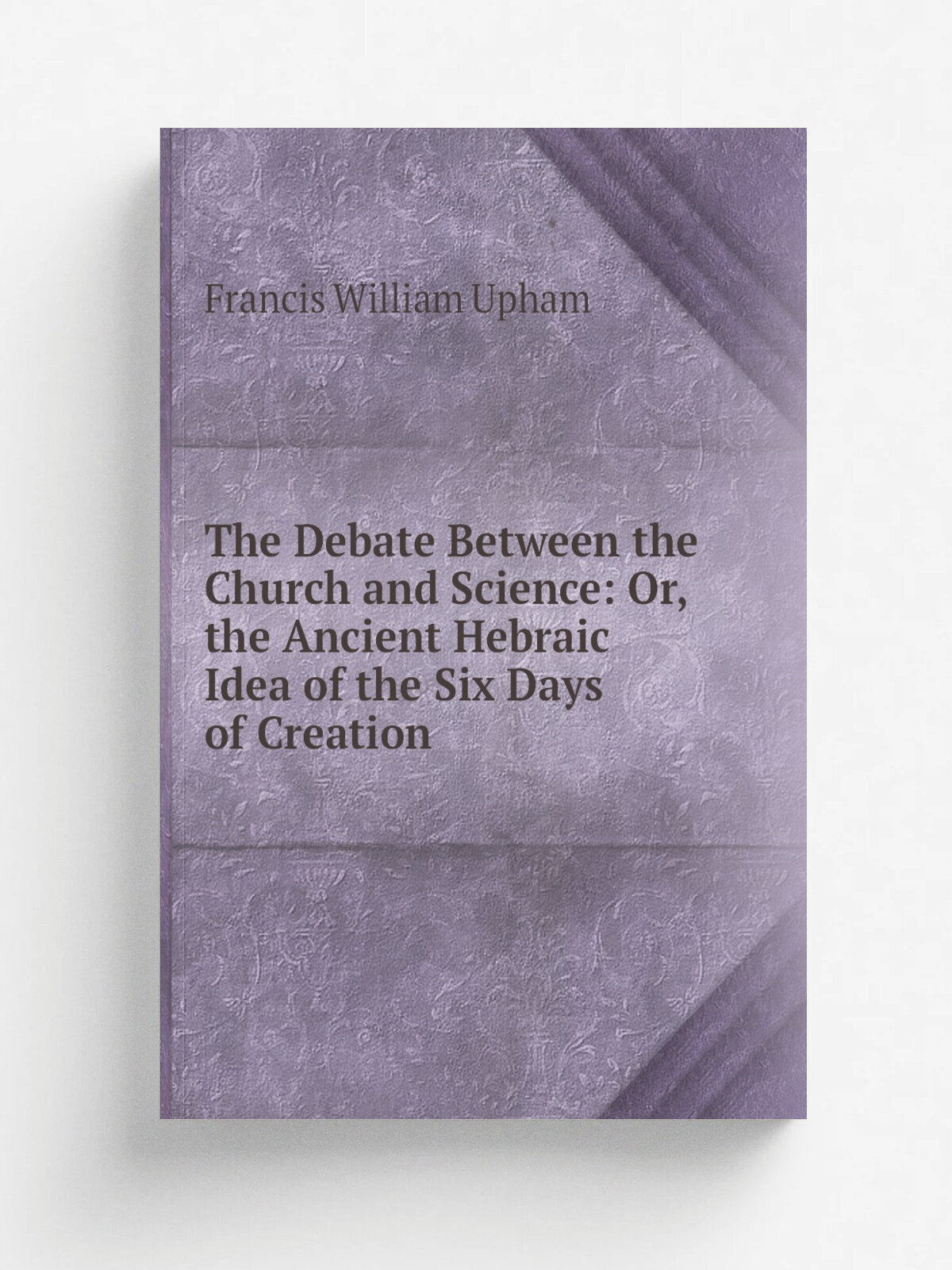 The Debate Between the Church and Science: Or, the Ancient Hebraic Idea of the Six Days of Creation