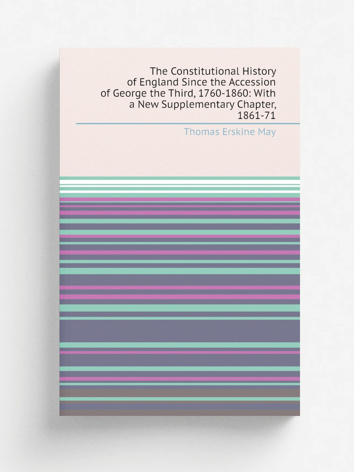 The Constitutional History of England Since the Accession of George the Third, 1760-1860: With a New Supplementary Chapter, 1861-71