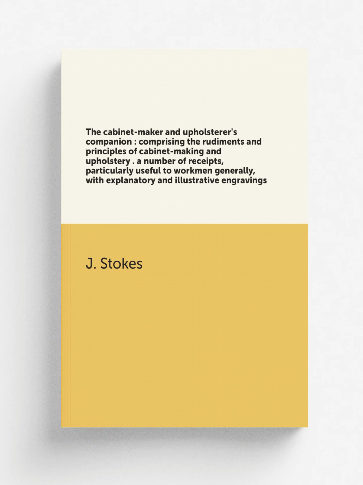 The cabinet-maker and upholsterer's companion : comprising the rudiments and principles of cabinet-making and upholstery . a number of receipts, part…