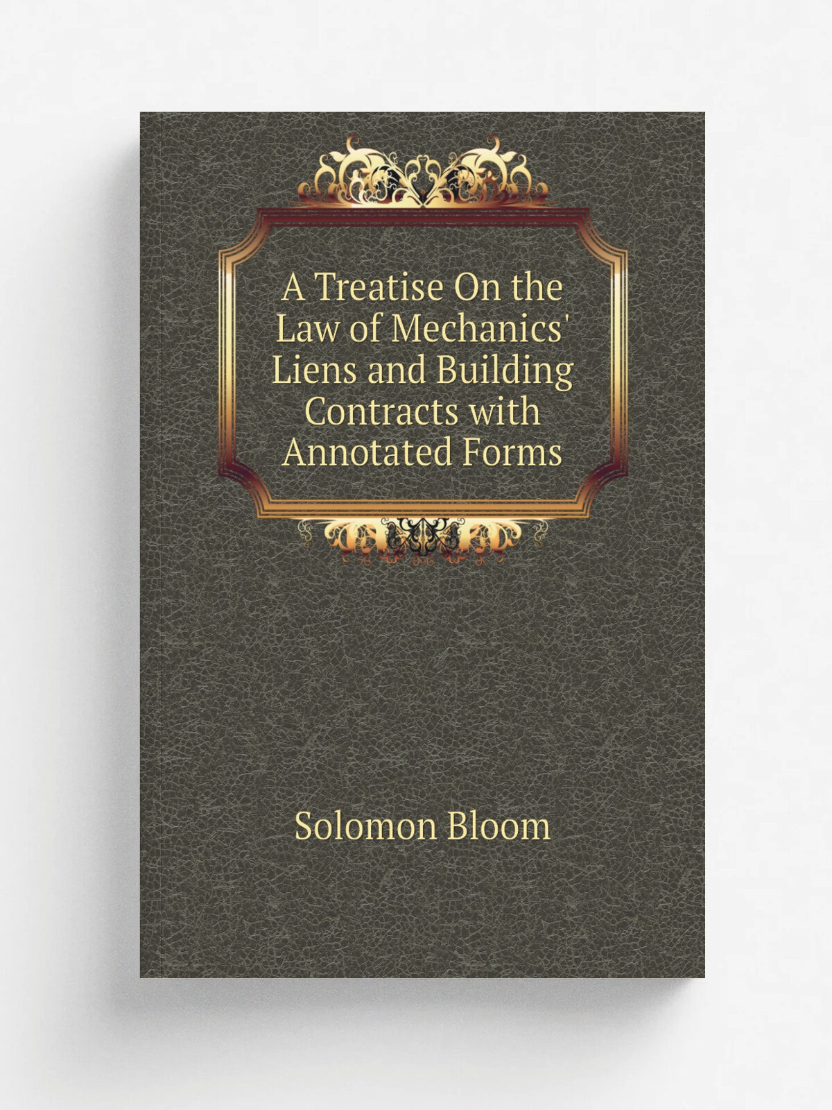 A Treatise On the Law of Mechanics' Liens and Building Contracts with Annotated Forms | Solomon Bloom | Репринт
