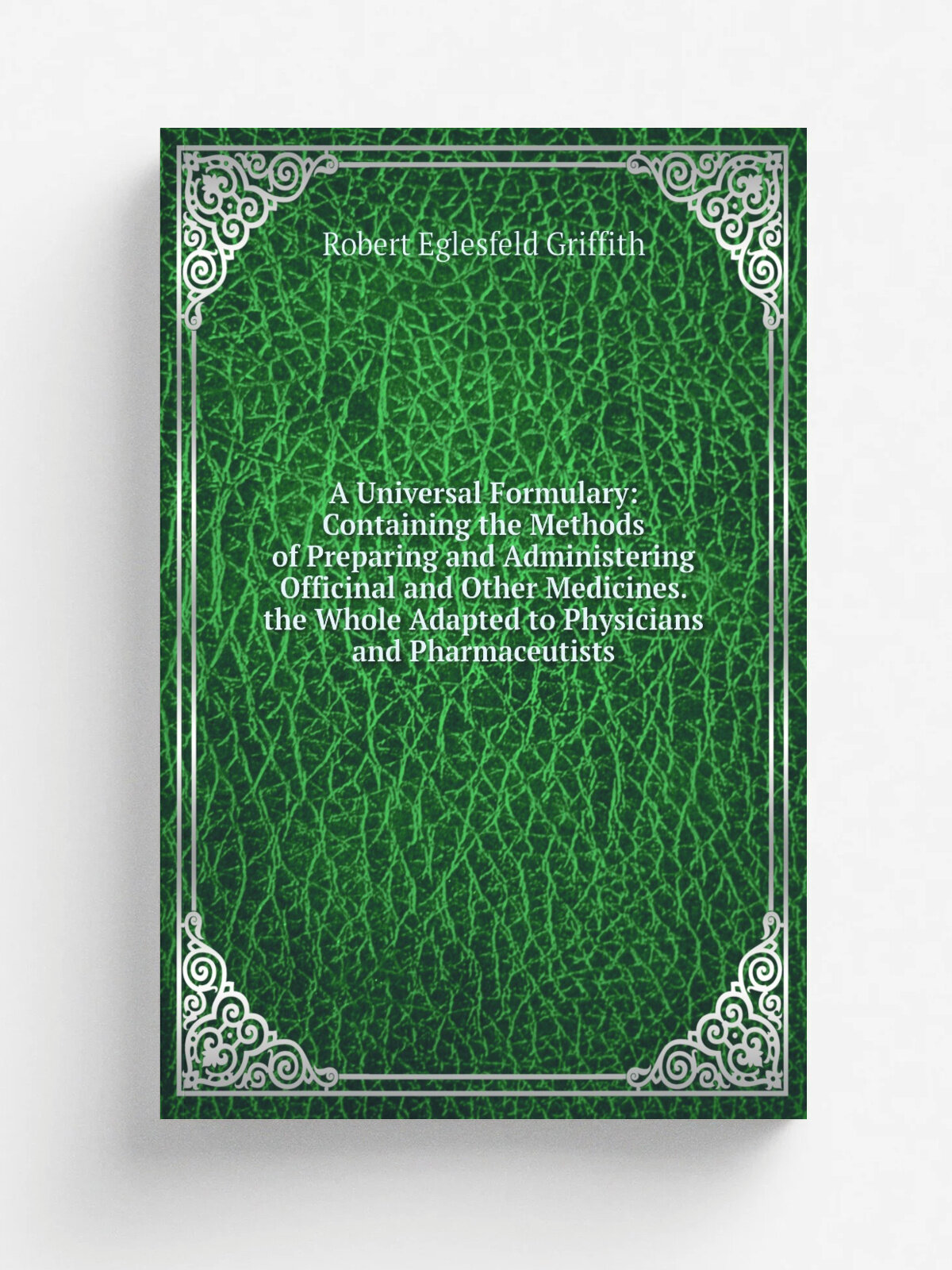 A Universal Formulary: Containing the Methods of Preparing and Administering Officinal and Other Medicines. the Whole Adapted to Physicians and Pharm…