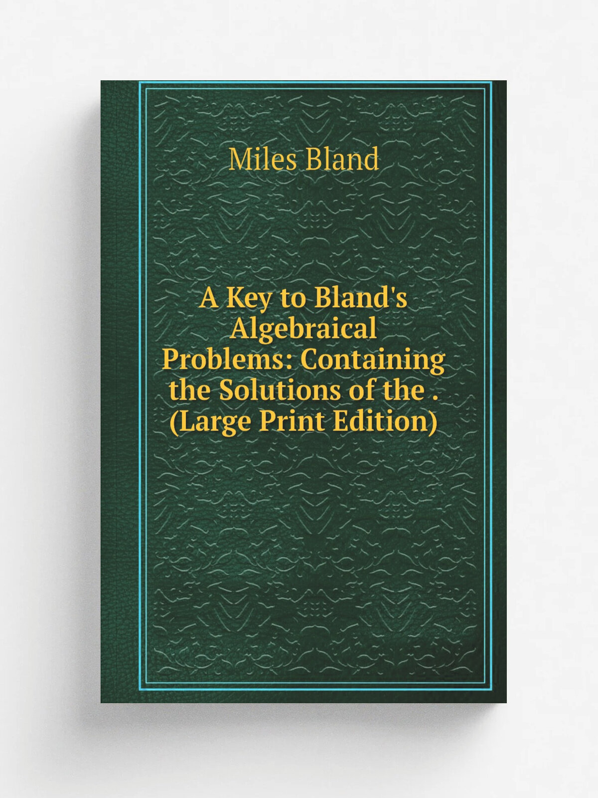 A Key to Bland's Algebraical Problems: Containing the Solutions of the . (Large Print Edition) | Miles Bland | Репринт