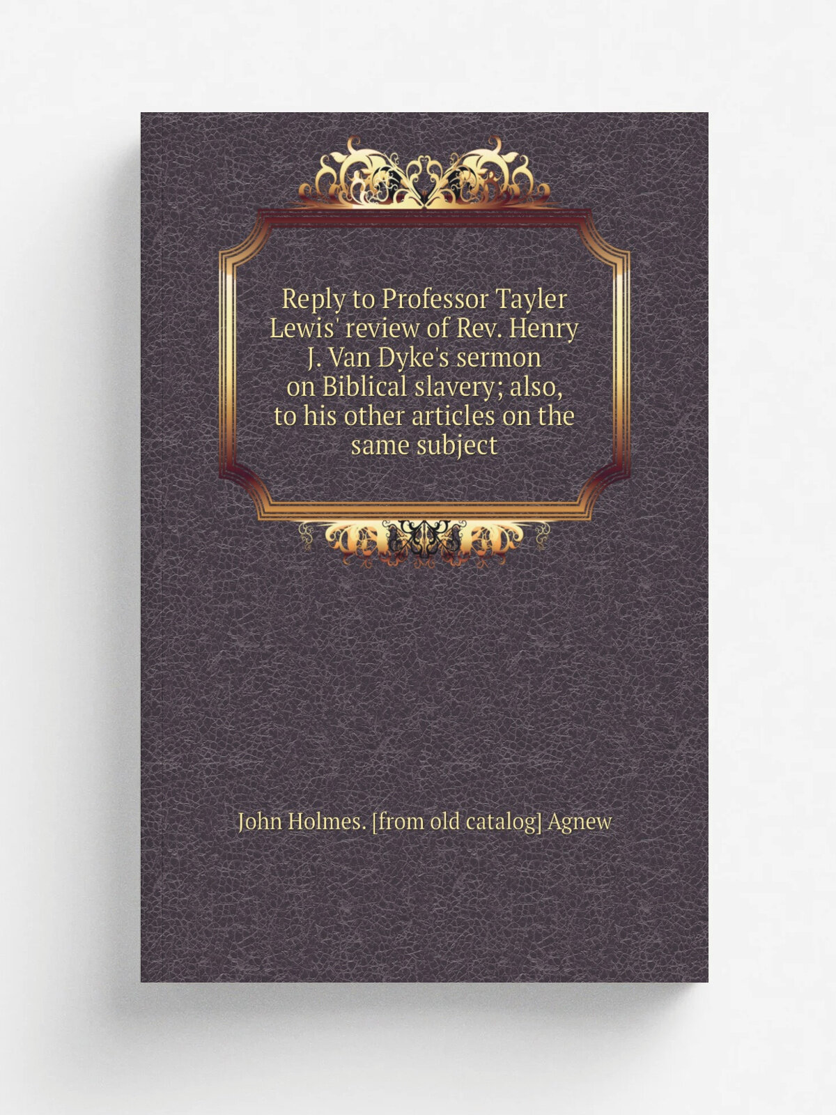 Reply to Professor Tayler Lewis' review of Rev. Henry J. Van Dyke's sermon on Biblical slavery; also, to his other articles on the same subject | Joh…