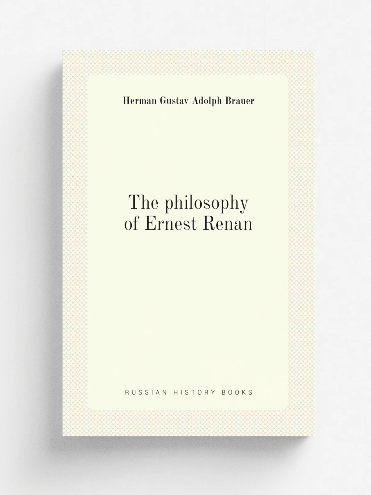 The philosophy of Ernest Renan | Herman Gustav Adolph Brauer | 1903 | Madison, Wis. | Репринт