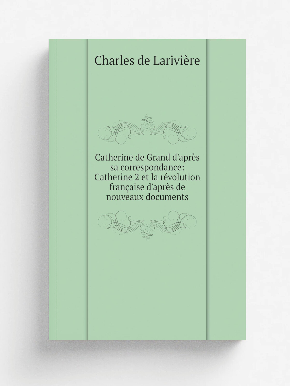 Catherine de Grand d'apr. s sa correspondance: Catherine 2 et la r.volution fran.aise d'apr. s de nouveaux documents | Charles de Larivi.re | 1895 | Pa…