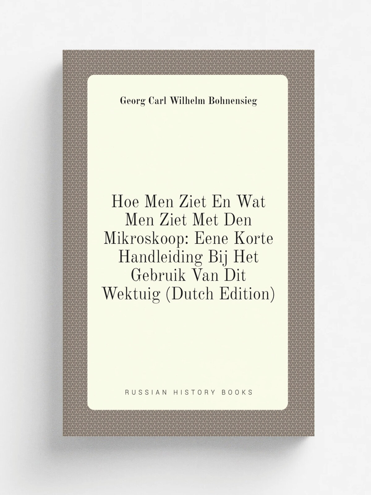 Hoe Men Ziet En Wat Men Ziet Met Den Mikroskoop: Eene Korte Handleiding Bij Het Gebruik Van Dit Wektuig (Dutch Edition) | Georg Carl Wilhelm Bohnensi…
