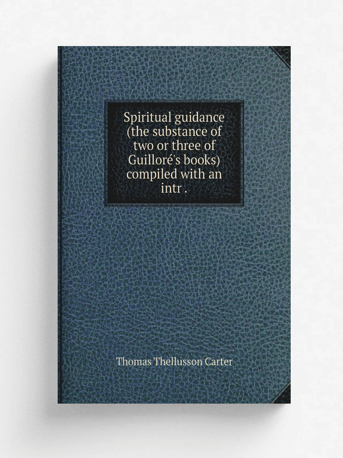 Spiritual guidance (the substance of two or three of Guillor.'s books) compiled with an intr . | Thomas Thellusson Carter | 1873 | Репринт