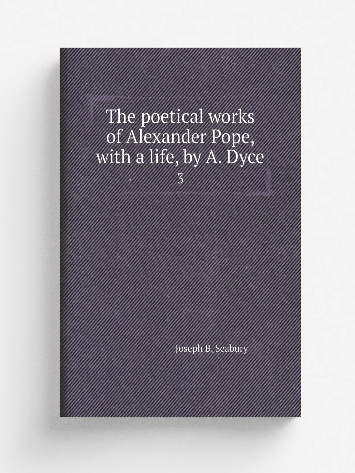 The poetical works of Alexander Pope, with a life, by A. Dyce. 3