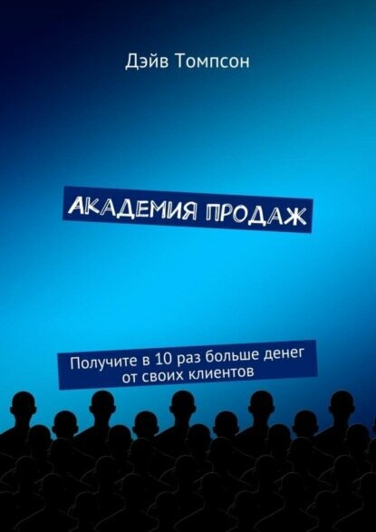 Академия продаж. Получите в 10 раз больше денег от своих клиентов [Цифровая книга]