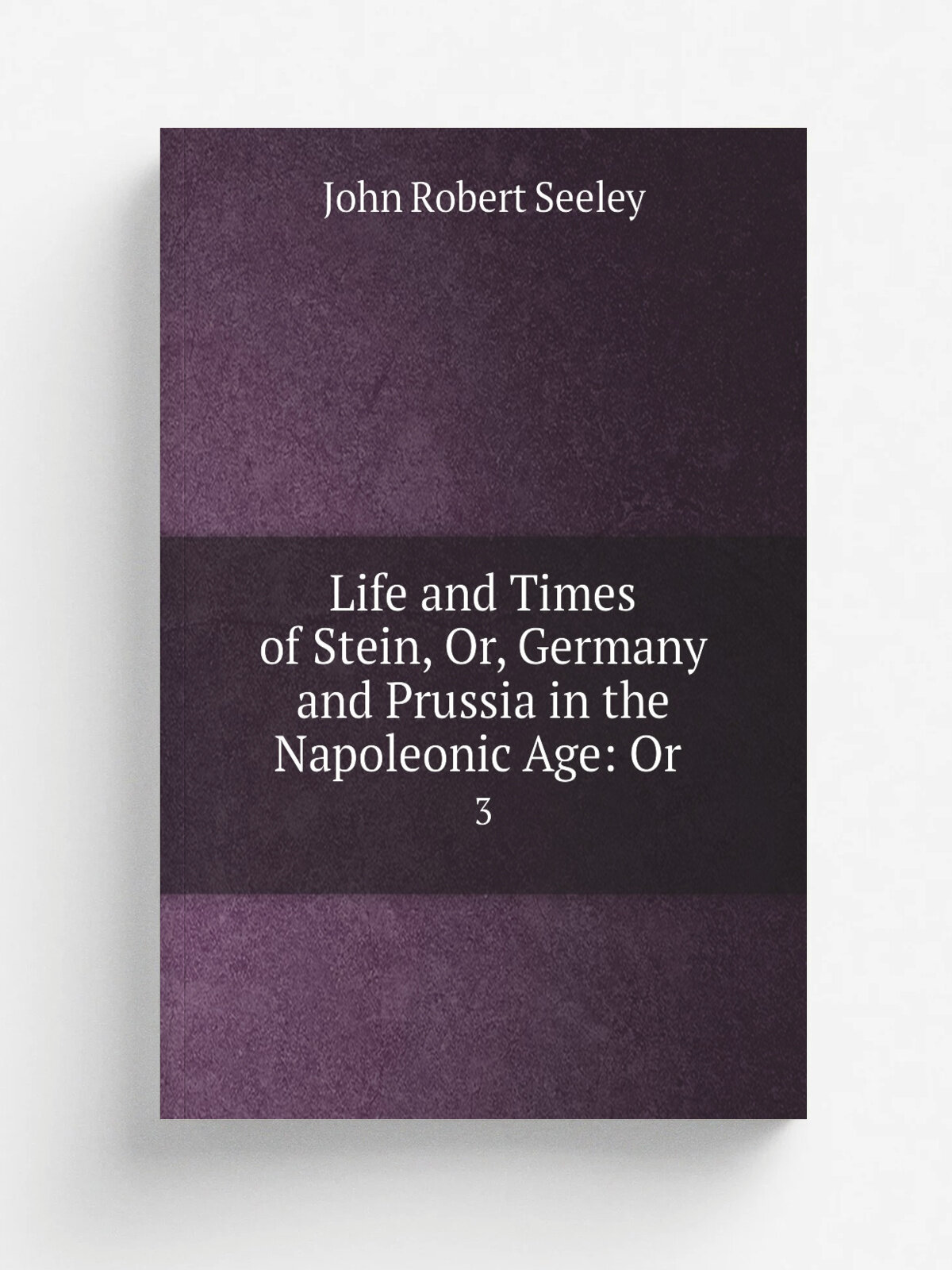 Life and Times of Stein, Or, Germany and Prussia in the Napoleonic Age: Or . 3 | Seeley John Robert | 1878 | University Press | Репринт