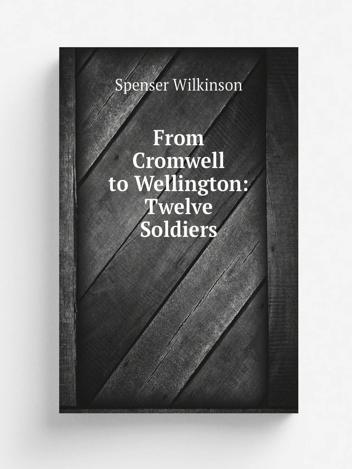 From Cromwell to Wellington: Twelve Soldiers