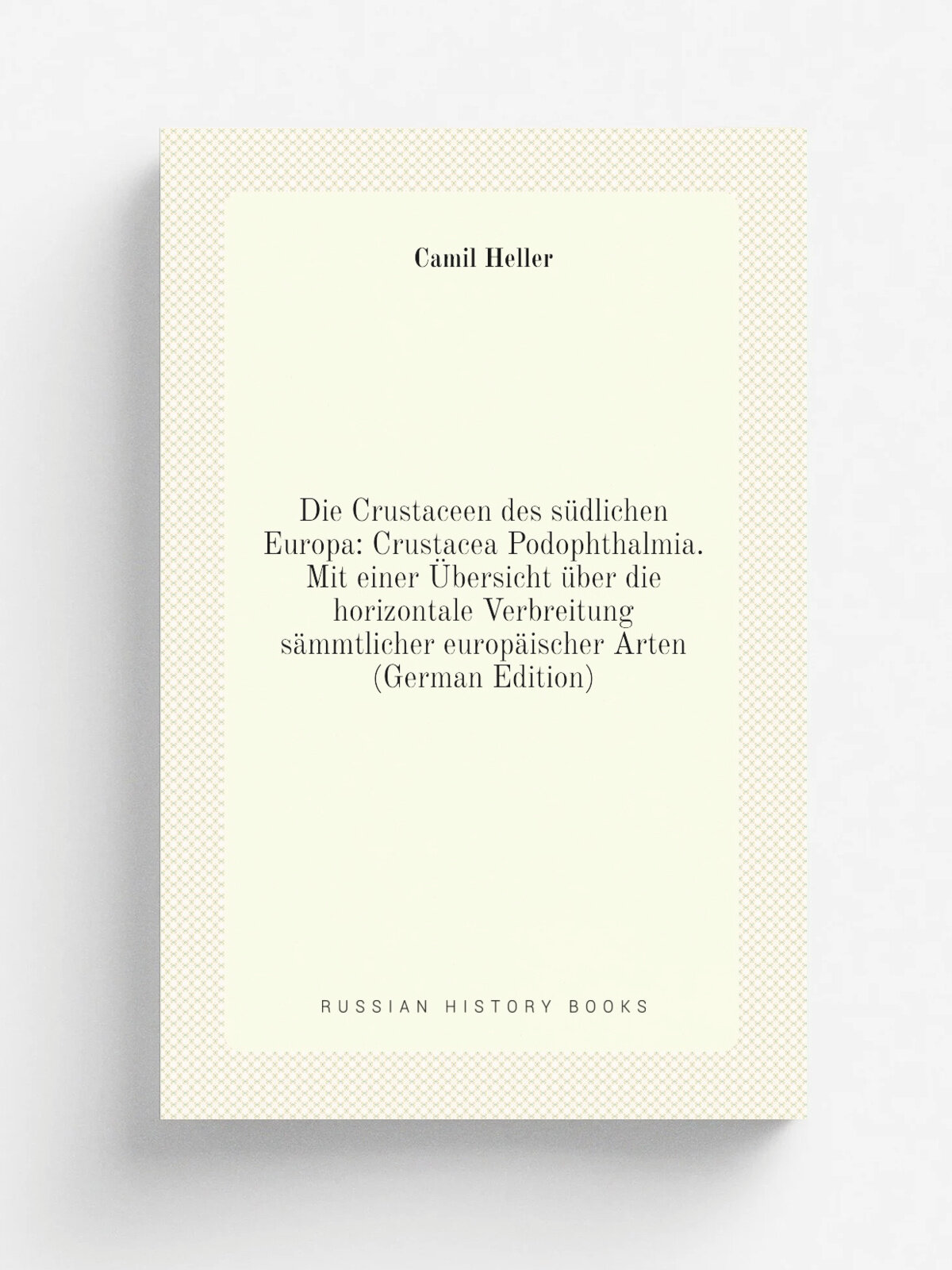 Die Crustaceen des s.dlichen Europa: Crustacea Podophthalmia. Mit einer . bersicht . ber die horizontale Verbreitung s.mmtlicher europ.ischer Arten (Ge…
