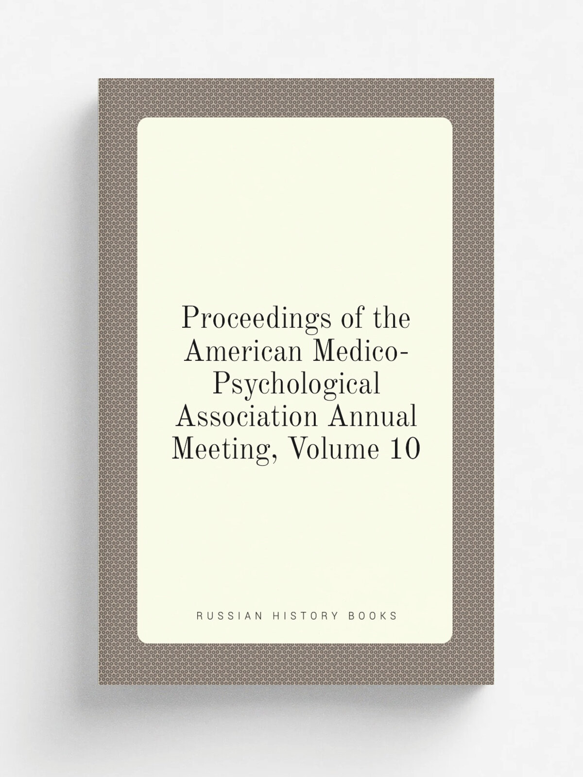 Proceedings of the American Medico-Psychological Association Annual Meeting, Volume 10