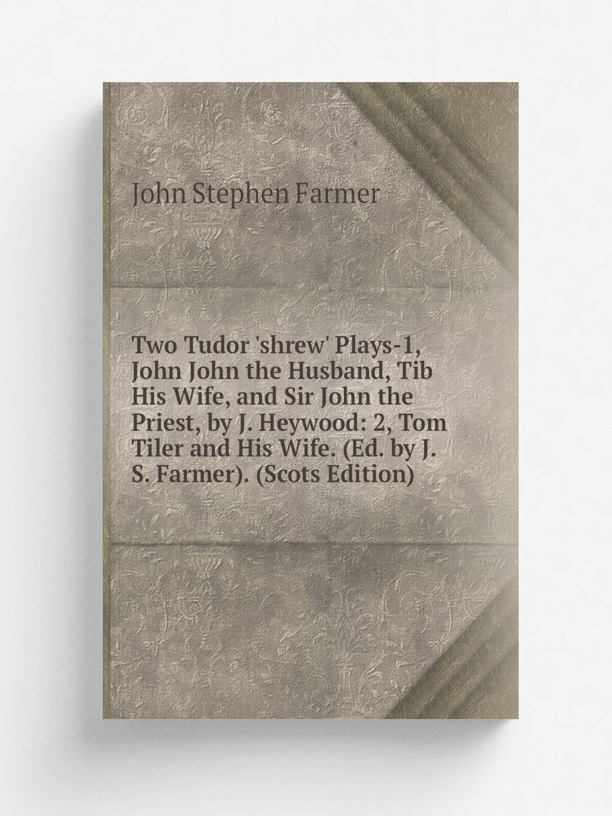 "Two Tudor 'shrew' Plays-1, John John the Husband, Tib His Wife, and Sir John the Priest, by J. Heywood: 2, Tom Tiler and His Wife. (Ed. by J.S. Farm…