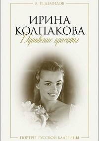 Ирина Колпакова: дуновение красоты : портрет русской балерины