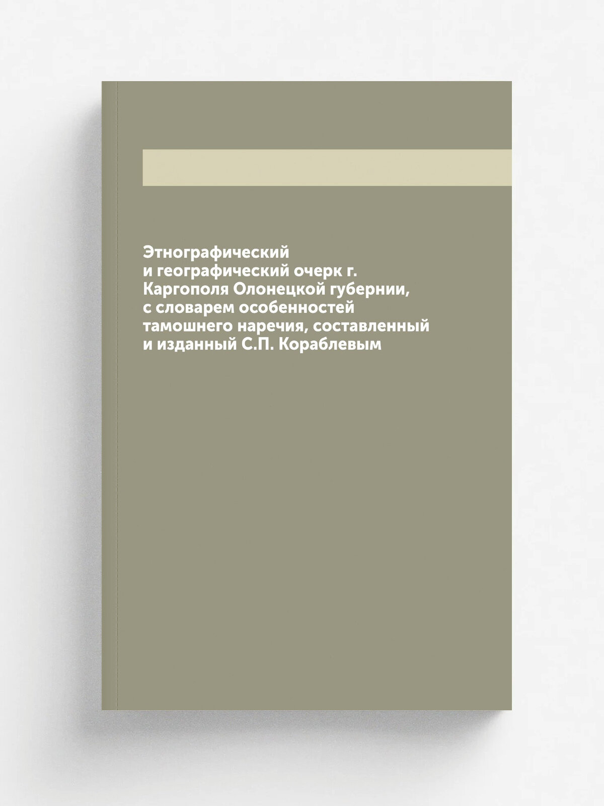 Этнографический и географический очерк г. Каргополя Олонецкой губернии, с словарем особенностей тамошнего наречия, составленный и изданный С. П. Кораб…