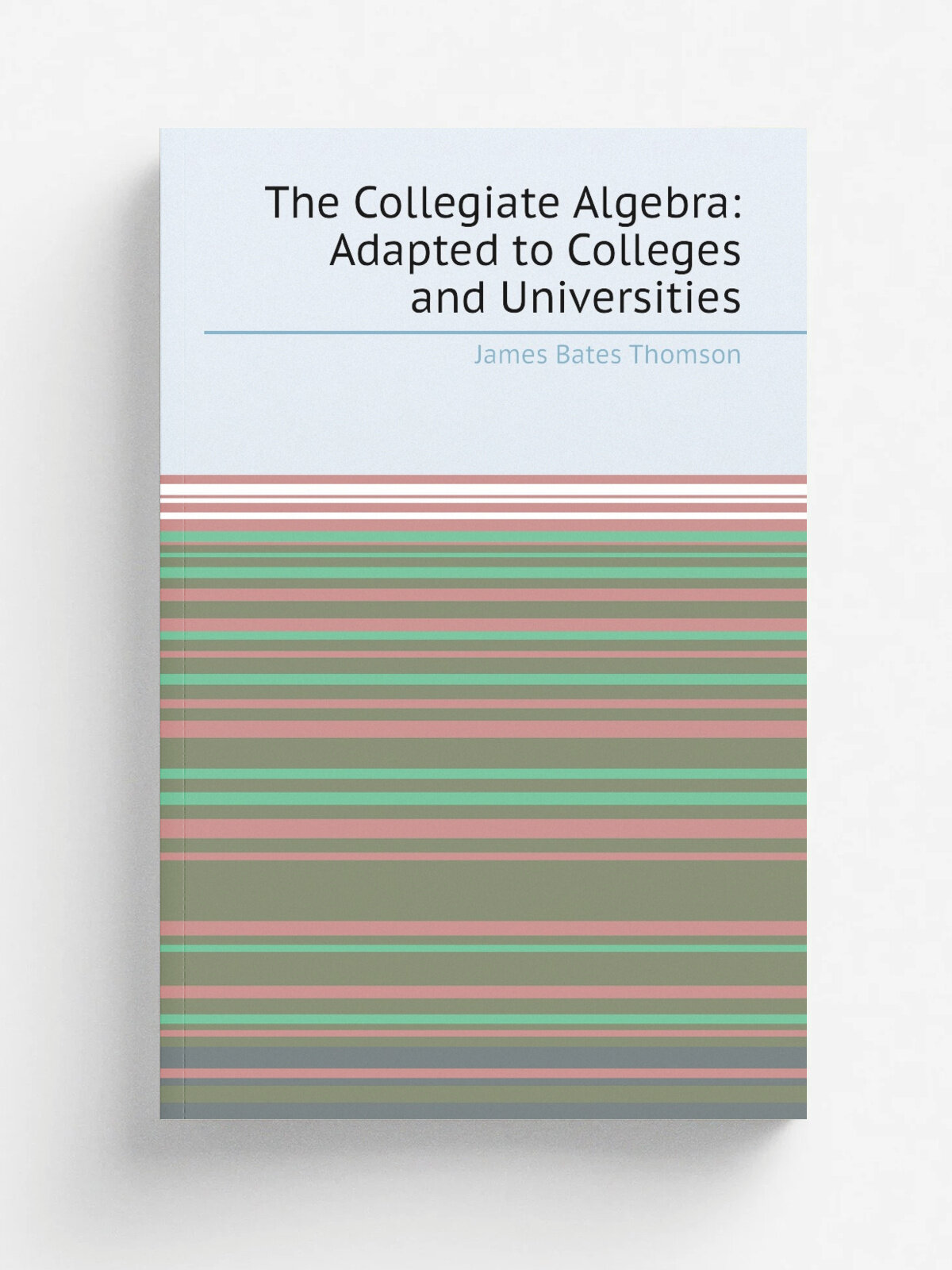 The Collegiate Algebra: Adapted to Colleges and Universities
