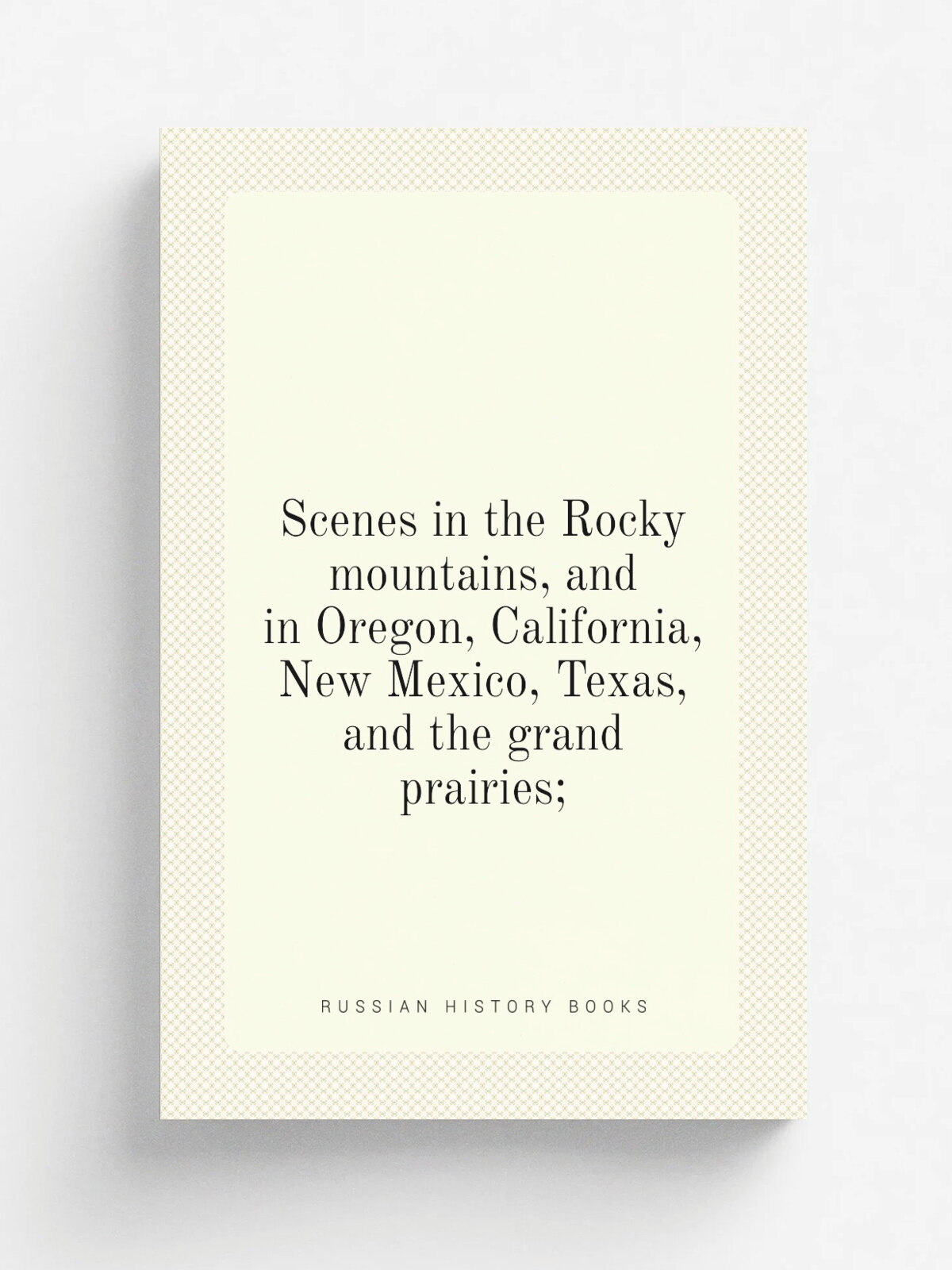 Scenes in the Rocky mountains, and in Oregon, California, New Mexico, Texas, and the grand prairies;